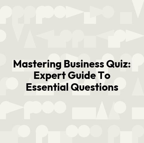 Mastering Business Quiz: Expert Guide To Essential Questions